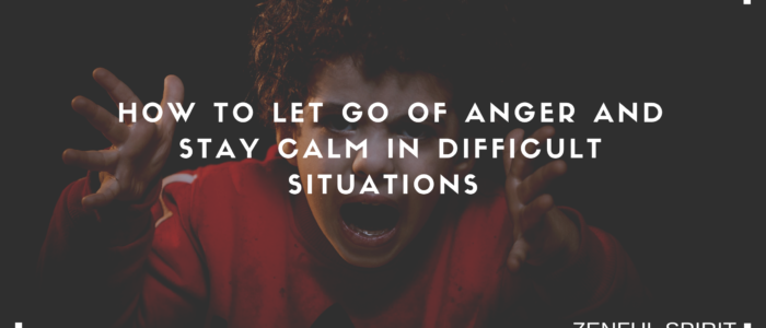How to Let Go of Anger and Stay Calm in Difficult Situations